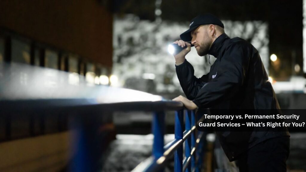 Temporary vs. Permanent Security Guard Services – What’s Right for You?